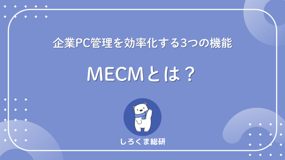 MECMとは？企業PC管理を効率化する3つの機能【保存版】 | しろくま総研